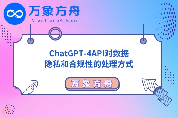 ChatGPT-4API对数据隐私和合规性的处理方式 • 万象方舟